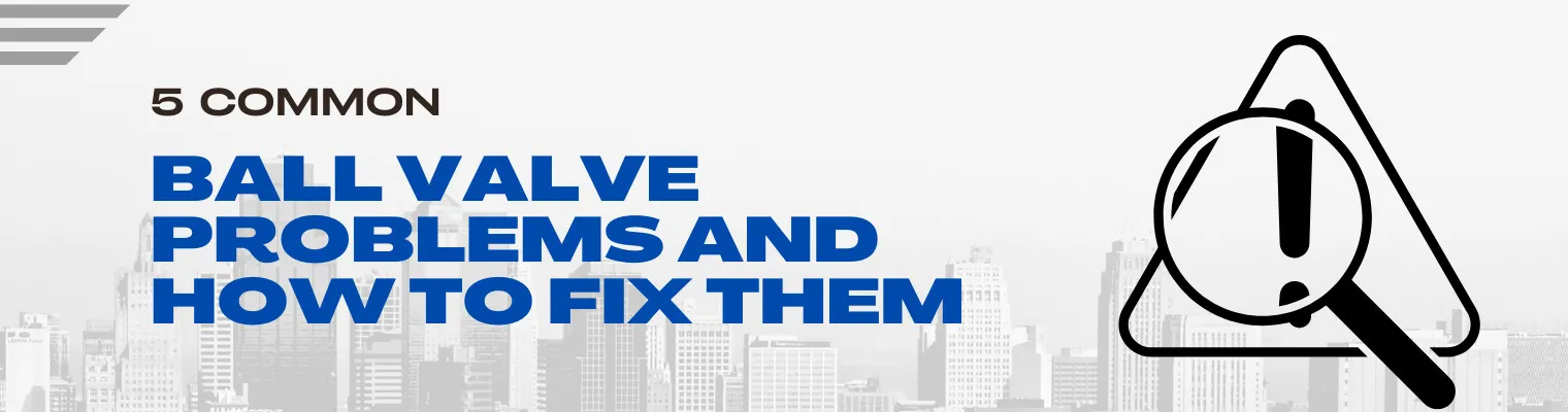 5-common-ball-valve-problems-and-how-to-fix-them-20250310141522